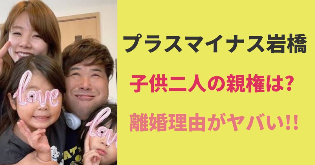 プラスマナス岩橋の子供二人の親権は妻?嫁と離婚したの理由についても あじさいjapan